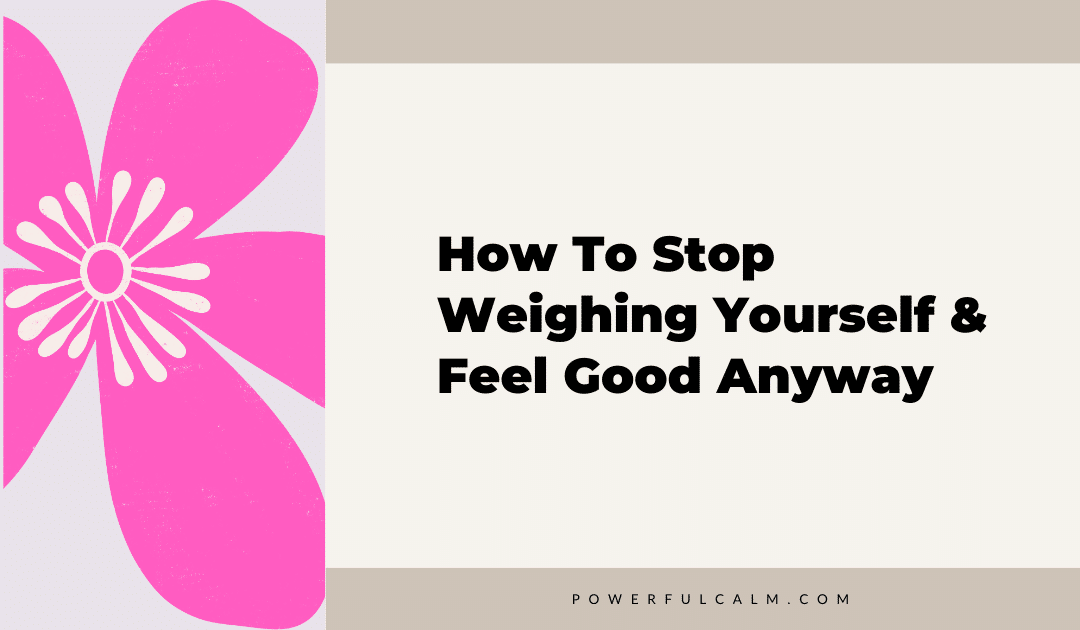 How to Stop Weighing Yourself and Feel Good Anyway - Powerful Calm